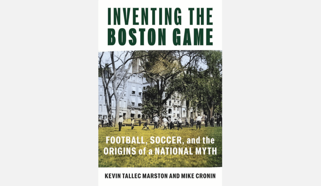 Inventing the Boston Game: Football, Soccer, and the Origins of a ...